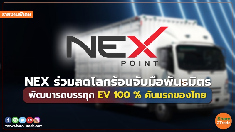 รายงานพิเศษ : NEX ร่วมลดโลกร้อนจับมือพันธมิตร พัฒนารถบรรทุก EV 100 % คันแรกของไทย | Share2Trade